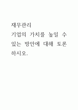 재무관리 ) 기업의 가치를 높일 수 있는 방안에 대해 토론하시오-1페이지