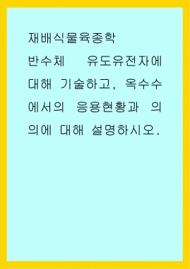 재배식물육종학 ) 반수체 유도유전자에 대해 기술하고, 옥수수에서의 응용현황과 의의에 대해 설명하시오-1페이지