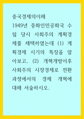 중국경제의이해 ) 1949년 중화인민공화국 수립 당시 사회주의 계획경제를 채택하였는데 (1) 계획경제 시기의 특징을 알아보고, (2) 개혁개방이후 사회주의 시장경제로 전환 과정에서의 경-1페이지