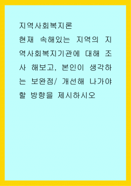 지역사회복지론 ) 현재 속해있는 지역의 지역사회복지기관에 대해 조사 해보고, 본인이 생각하는 보완점 개선해 나가야 할 방향을 제시하시오-1페이지