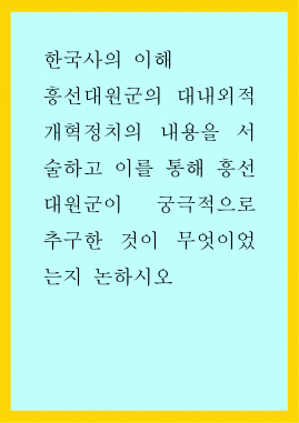 한국사의 이해 ) 흥선대원군의 대내외적 개혁정치의 내용을 서술하고 이를 통해 흥선대원군이 궁극적으로 추구한 것이 무엇이었는지 논하시오-1페이지