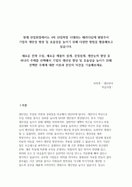 현재 산업현장에서는 4차 산업혁명 시대라는 패러다임에 발맞추어 기업의 생산성 향상 및 효율성을 높이기 위해 다양한 방법을 활용해보고 있습니다.새로운 전략 수립, 새로운 제품의 설계, 공정설계, 생산능력 향상 중 하나의 주제를 선택해서 기업의 생산성 향상 및 효율성을 높이기 위해 선택한 주제에 대한 이론과 본인의 의견을 기술해보세요.-1페이지