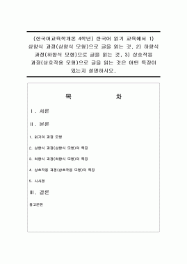 (한국어교육학개론 4학년) 한국어 읽기 교육에서 1) 상향식 과정(상향식 모형)으로 글을 읽는 것, 2) 하향식 과정(하향식 모형)으로 글을 읽는 것, 3) 상호작용 과정(상호작용 모형)으로 글을 읽는 것은 어떤 특징이 있는지 설명하시오.-1페이지