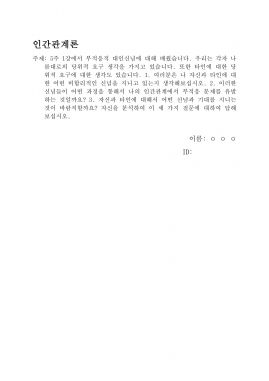 5주 1강에서 부적응적 대인신념에 대해 배웠습니다. 우리는 각자 나름대로의 당위적 요구 생각을 가지고 있습니다. 또한 타인에 대한 당위적 요구에 대한 생각도 있습니다. 1. 여러분은 나 자신과 타인에 대한 어떤 비합리적인 신념을 지니고 있는지 생각해보십시오. 2. 이러한 신념들이 어떤 과정을 통해서 나의 인간관계에서 부적응 문제를 유발하는 것일까요? 3. 자신과 타인에 대해서 어떤 신념과 기대를 지니는 것이 바람직할까요? 자신을 분석하여 이 세 가지 질-1페이지