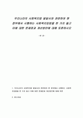 우리나라의 사회복지법 발달사와 관련하여 현 정부에서 시행하는 사회복지입법을 한 가지 들고 이에 대한 문제점과 개선방안에 대해 토론하시오-1페이지