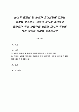 놀이의 중요성 및 놀이가 유아발달에 미치는 영향을 정리하고, 유아의 놀이를 격려하고 장려하기 위한 바람직한 환경과 교사의 역할에 대한 개인적 견해를 기술하세요-1페이지