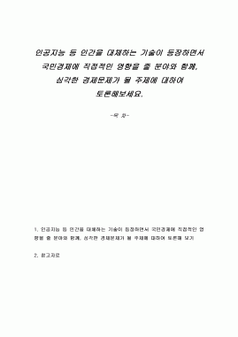 인공지능 등 인간을 대체하는 기술이 등장하면서 국민경제에 직접적인 영향을 줄 분야와 함께, 심각한 경제문제가 될 주제에 대하여 토론해보세요.-1페이지