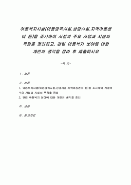 아동복지시설(아동양육시설,상담시설,지역아동센터 등)을 조사하여 시설의 주요 사업과 시설의 특징을 정리하고, 관련 아동복지 분야에 대한 개인의 생각을 정리 후 제출하시오-1페이지