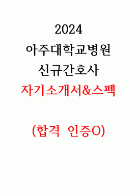 2024 아주대학교병원 신규간호사 합격 자기소개서, 스펙(합격인증O)-1페이지
