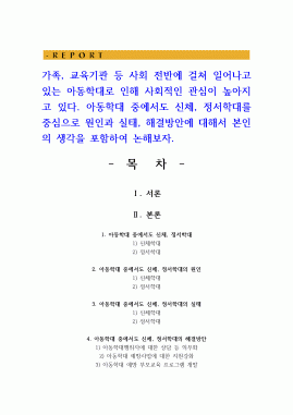 가족, 교육기관 등 사회 전반에 걸쳐 일어나고 있는 아동학대로 인해 사회적인 관심이 높아지고 있다. 아동학대 중에서도 신체, 정서학대를 중심으로 원인과 실태, 해결방안에 대해서 본인의 생각을 포함하여 논해보자.-1페이지