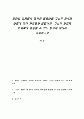 온라인 마케팅의 정의와 필요성을 자신의 지식과 경험에 따라 자유롭게 설명하고, 자신의 현업과 연계하여 활용할 수 있는 방안에 대하여 기술하시오-1페이지