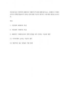 여성복지론] 가정폭력 피해자와 가해자의 특성에 대해 알아보고, 피해자가 가해자로부터 관계단절을하지 못하는것에 대한 자신의 생각과 그에 대한 대안을 논하시오-1페이지