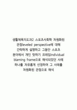 생활체육지도과2 스포츠사회학 차원화된 관점leveled perspective에 대해 간략하게 설명하고 그동안 스포츠 분야에서 개인 탓하기 프레임individual blaming frame으로 해석되었던 사례 하나를 자유롭게 선정하여 그 사례를 차원화된 관점으로 해석-1페이지