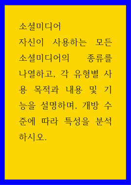 소셜미디어 ) 자신이 사용하는 모든 소셜미디어의 종류를 나열하고, 각 유형별 사용 목적과 내용 및 기능을 설명하며, 개방 수준에 따라 특성을 분석하시오-1페이지