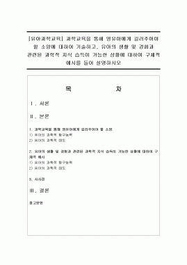 [유아과학교육] 과학교육을 통해 영유아에게 길러주어야 할 소양에 대하여 기술하고, 유아의 생활 및 경험과 관련된 과학적 지식 습득이 가능한 상황에 대하여 구체적 예시를 들어 설명하시오-1페이지