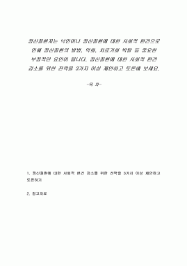 정신질환자는 낙인이나 정신질환에 대한 사회적 편견으로 인해 정신질환의 발병, 악화, 치료기회 박탈 등 중요한 부정적인 요인이 됩니다. 정신질환에 대한 사회적 편견 감소를 위한 전략을 3가지 이상 제안하고 토론해 보세요.-1페이지