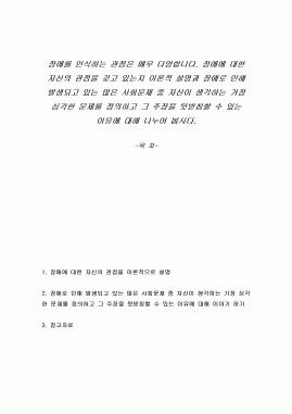 장애를 인식하는 관점은 매우 다양합니다. 장애에 대한 자신의 관점을 갖고 있는지 이론적 설명과 장애로 인해 발생되고 있는 많은 사회문제 중 자신이 생각하는 가장 심각한 문제를 정의하고 그 주장을 뒷받침할 수 있는 이유에 대해 나누어 봅시다.-1페이지