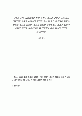 우리는 TV등 대중매체를 통해 엄청난 광고를 접하고 있습니다. 그렇다면 상품을 선전하그 팔려고 하는 TV등의 대중매체 광고는 실제로 효과가 있을까. 효과가 있다면 어떤점에서 효과가 있는지 효과가 없다고 생각한다면 왜 그런지에 대해 자신의 의견을 제시하시오.-1페이지