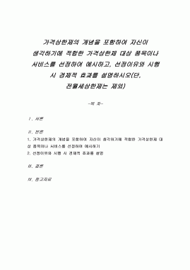 가격상한제의 개념을 포함하여 자신이 생각하기에 적합한 가격상한제 대상 품목이나 서비스를 선정하여 예시하고, 선정이유와 시행 시 경제적 효과를 설명하시오(단, 전월세상한제는 제외)-1페이지