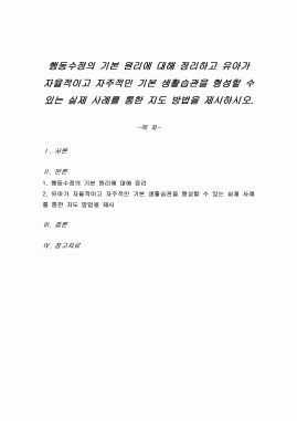 행동수정의 기본 원리에 대해 정리하고 유아가 자율적이고 자주적인 기본 생활습관을 형성할 수 있는 실제 사례를 통한 지도 방법을 제시하시오.-1페이지