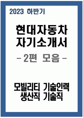 [현대자동차 생산직 자기소개서 2편 모음] 2023년 하반기 현대자동차 모빌리티 기술인력 기술직 자기소개서 2편 모음 자신이 모빌리티 기술인력이라고 생각하는 이유와 남들과 차별화된 본인만의 강점을 기술 협업을 통해서 문제를 해결해본 경험과 그 과정 스스로 목표를 설정해서 달성-1페이지