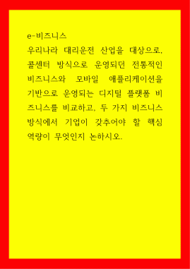 e비즈니스 우리나라 대리운전 산업을 대상으로, 콜센터 방식으로 운영되던 전통적인 비즈니스와 모바일 애플리케이션을 기반으로 운영되는 디지털 플랫폼 비즈니스를 비교하고,-1페이지