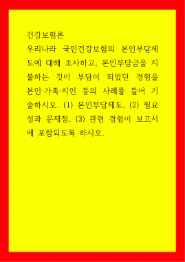 건강보험론 우리나라 국민건강보험 본인부담제도에 대해 조사, 본인부담금을 지불하는 것이 부담이 되었던 경험을 본인, 가족, 지인 등의 사례를 들어 기술-1페이지