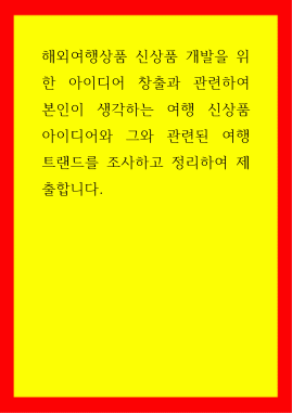 관광학 해외여행상품 신상품 개발을 위한 아이디어 창출과 관련하여 본인이 생각하는 여행 신상품 아이디어와 그와 관련된 여행 트랜드를 조사하고 정리-1페이지