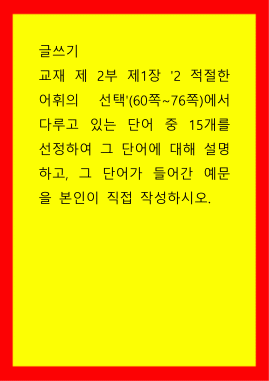 글쓰기 교재 제 2부 제1장 2 적절한 어휘의 선택(60쪽-76쪽에서 다루고 있는 단어 중 15개를 선정하여 그 단어에 대해 설명하고, 그 단어가 들어간 예문을 본인이 직접 작성하시오-1페이지