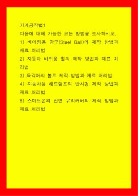 기계공작법1 1 베어링용 강구(Steel Ball의 제작 방법과 재료 처리법 2 자동차 바퀴용 휠의 제작 방법과 재료 처리법 3 육각머리 볼트 제작 방법과 재료 처리법 4 자동차용 헤드램-1페이지