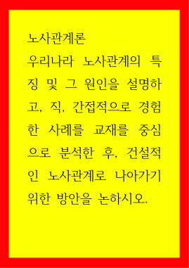 노사 관계론 우리나라 노사관계 특징 및 그 원인 설명, 직, 간접적으로 경험한 사례를 교재 중심으로 분석한 후, 건설적인 노사관계로 나아가기 위한 방안-1페이지