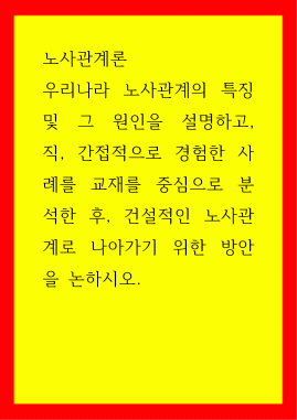 노사 관계론 우리나라 노사관계의 특징 및 그 원인을 설명, 직, 간접적으로 경험한 사례를 교재를 중심으로 분석한 후, 건설적인 노사관계로 나아가기 위한 방안을 논하라-1페이지