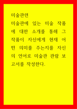 미술관련 미술관에 있는 미술 작품에 대한 소개를 통해 그 작품이 자신에게 현재 어떤 의미를 주는지를 자신의 언어로 미술관 관람 보고서를 작성한다-1페이지