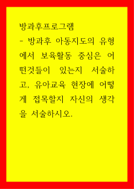 방과후프로그램 방과후 아동지도의 유형에서 보육활동 중심은 어떤것들이 있는지 서술하고, 유아교육 현장에 어떻게 접목할지 자신의 생각을 서술하시오-1페이지