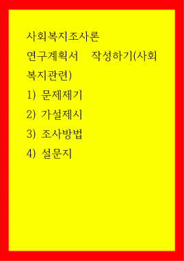 사회복지조사론 연구계획서 작성하기(사회복지관련1문제제기 2가설제시 3조사방법 4설문지-1페이지