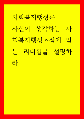 사회복지행정론 자신이 생각하는 사회복지행정조직에 맞는 리더십을 설명하라-1페이지