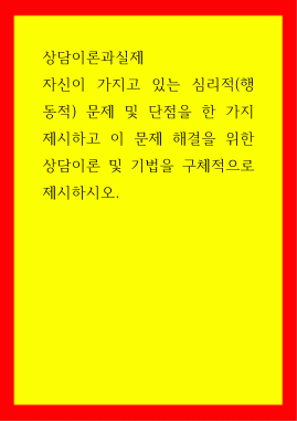 상담이론과실제 자신이 가지고 있는 심리적(행동적문제 및 단점을 한 가지 제시하고 이 문제 해결을 위한 상담이론 및 기법을 구체적으로 제시하시오-1페이지