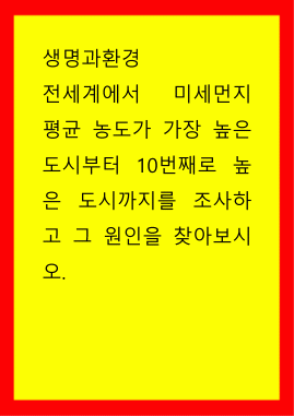 생명과환경 8전세계에서 미세먼지 평균 농도가 가장 높은 도시부터 10번째로 높은 도시까지를 조사하고 그 원인을 찾아보시오-1페이지