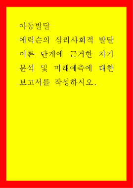 아동발달 에릭슨의 심리사회적 발달이론 단계에 근거한 자기분석 및 미래예측에 대한 보고서를 작성하시오-1페이지