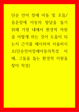 언어발달 단순 언어 장애 아동 및 조음,음운장애 아동의 발달을 돕기 위해 가정 내에서 환경적 자원을 어떻게 하는 것이 도움이 되는지 근거를 제시하여 서술하시오(단순언어장애아동의특성 이해, 그들을-1페이지