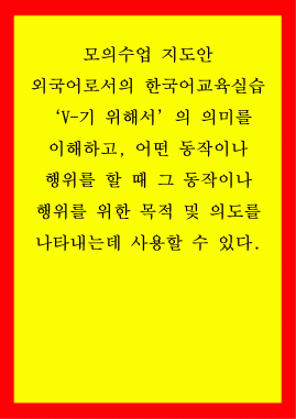 외국어로서의 한국어교육실습 V-기 위해서의 의미를 이해하고, 어떤 동작이나 행위를 할 때 그 동작이나 행위를 위한 목적 및 의도를 나타내는데 사용할 수 있다-1페이지