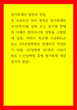 원가회계의 발전과 전망 본 리포트의 부과 목적은 원가회계의 과거(역사)를 살펴 보고 동시에 현재와 미래의 발전추이와 전망을 고찰함에 있음, 따라서 최근에 이슈화되고 있는 4차산업혁명과 연계하여 작성-1페이지