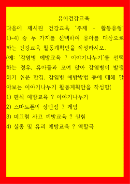 유아건강교육 다음에 제시된 건강교육 주제 - 활동유형 1)-4중 두 가지를 선택하여 유아를 대상으로 하는 건강교육 활동계획안을 작성하시오-1페이지