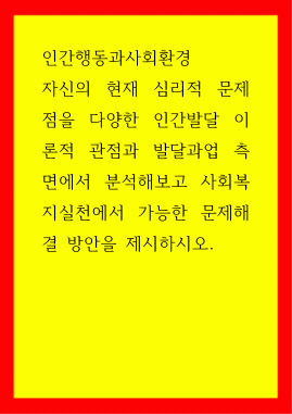 인간행동과사회환경 - 자신의 현재 심리적 문제점 다양한 인간발달 이론적 관점과 발달과업 측면에서 분석해보고 사회복지실천에서 가능한 문제해결 방안을 제시하시오-1페이지