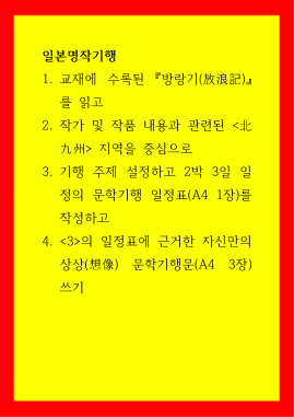 일본명작기행 교재에 수록된 방랑기(放浪記)를 읽고 작가 및 작품 내용과 관련된 北九州 지역을 중심으로 기행 주제 설정하고 2박 3일 일정의 문학기행 일정표를 작성하고 일정표에 근거한 자신만의 상상(想像-1페이지