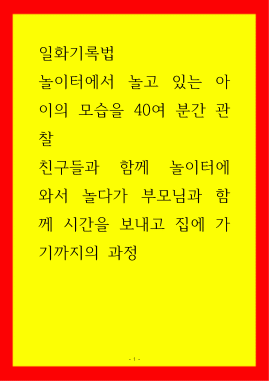 일화기록법 놀이터에서 놀고 있는 아이의 모습을 40여 분간 관찰 - 친구들과 함께 놀이터에 와서 놀다가 부모님과 함께 시간을 보내고 집에 가기까지의 과정-1페이지