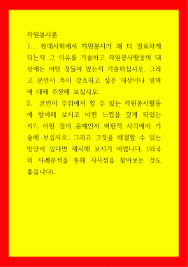 자원 봉사론 현대사회에서 자원봉사가 왜 더 필요하게 되는지 그 이유를 기술, 자원봉사활동의 대상에는 어떤 것들이 있는지 기술, 본인이 특이 강조하고 싶은 대상이나 영역에 대해 주장-1페이지