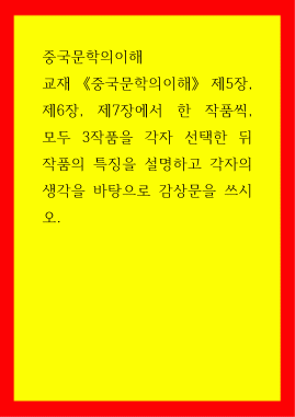 중국문학의이해 교재 중국문학의이해 제5장, 제6장, 제7장에서 한 작품씩, 모두 3작품을 각자 선택한 뒤 작품의 특징을 설명하고 각자의 생각을 바탕으로 감상문을 쓰시오-1페이지