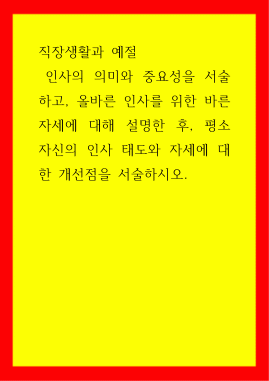 직장생활과 예절  인사의 의미와 중요성을 서술하고, 올바른 인사를 위한 바른 자세에 대해 설명한 후, 평소 자신의 인사 태도와 자세에 대한 개선점을 서술하시오-1페이지