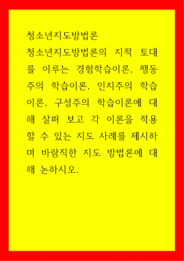 청소년지도방법론 청소년지도방법론의 지적 토대를 이루는 경험학습이론, 행동주의 학습이론, 인지주의 학습이론, 구성주의 학습이론에 대해 살펴 보고 각 이론을 적용 할 수 있는 지도 사례를 제시-1페이지